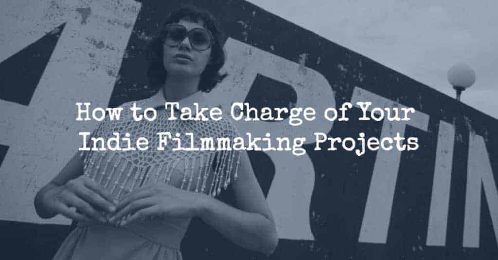 How to Take Charge of Your Indie Filmmaking Projects