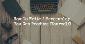 How To Write A Screenplay You Can Produce (Yourself)