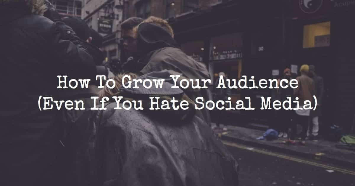 How To Grow Your Audience (Even If You Hate Social Media)
