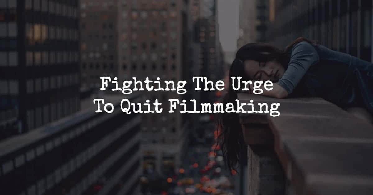 Fighting The Urge To Quit Filmmaking Fighting The Urge To Quit Filmmaking