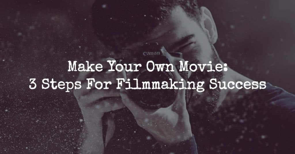 Make Your Own Movie: 3 Steps For Filmmaking Success