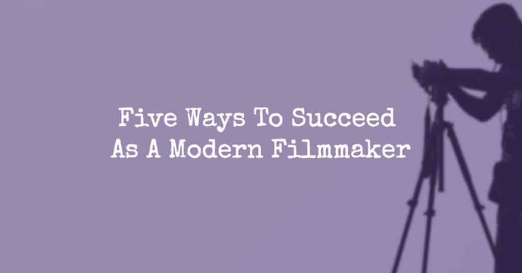 Five Ways To Succeed As a Modern Filmmaker (This Year)