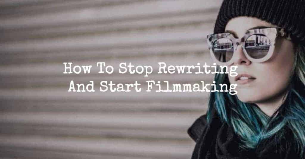 How To Stop Rewriting And Start Filmmaking